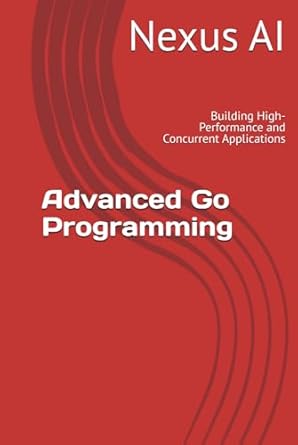 Advanced Go Programming: Building High-Performance and Concurrent Applications: AI, Nexus ...