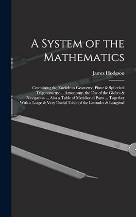 A System of the Mathematics: Containing the Euclidean Geometry, Plane ...