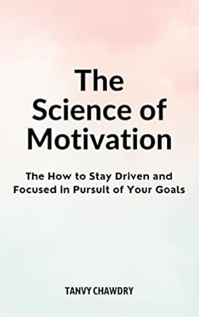 The Science of Motivation: How to Stay Driven and Focused in Pursuit of ...