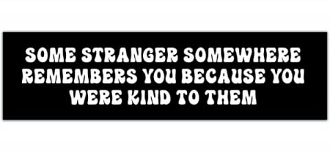 Amazon.com: Bumper Sticker - Some Stranger Somewhere Remembers You Because You Were Kind To Them ...
