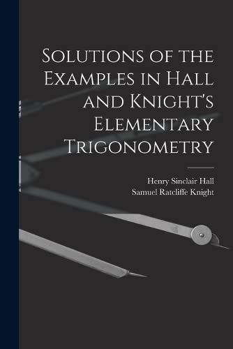 Solutions of the Examples in Hall and Knight's Elementary Trigonometry ...