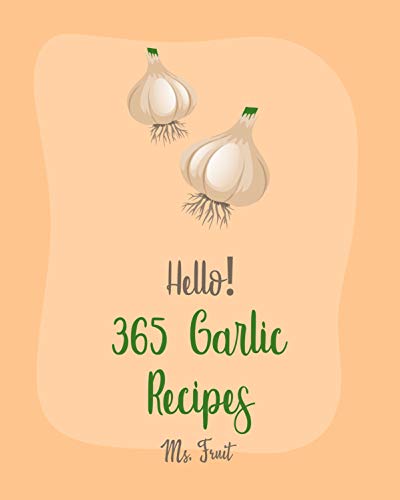 Hello! 365 Garlic Recipes: Best Garlic Cookbook Ever For Beginners ...
