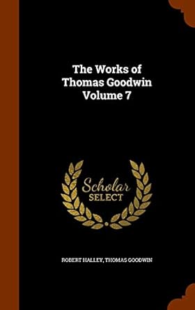 The Works of Thomas Goodwin Volume 7: Halley, Robert, Goodwin, Thomas ...