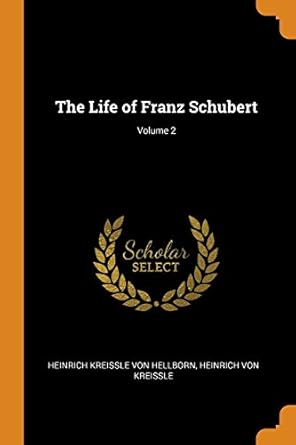 The Life of Franz Schubert; Volume 2: Heinrich Kreissle von Hellborn ...