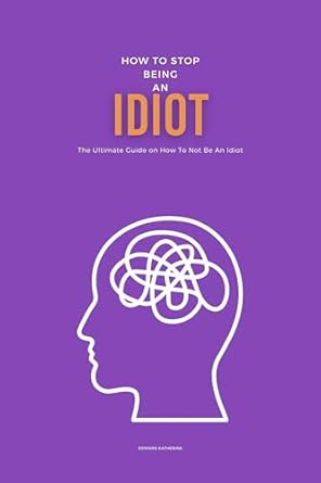 How To Stop Being An Idiot: The Ultimate Guide on How To Not Be An ...