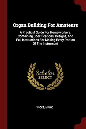 Organ Building For Amateurs: A Practical Guide For Home-workers ...