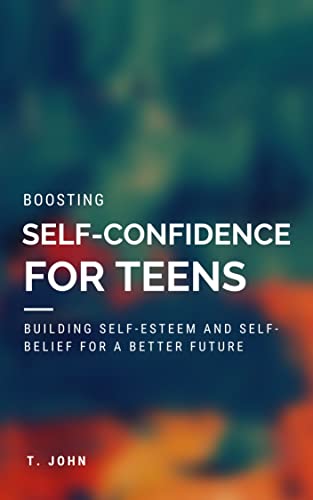 Boosting Self Confidence for Teens: Building Self-Esteem and Self-Belief for a Better Future ...