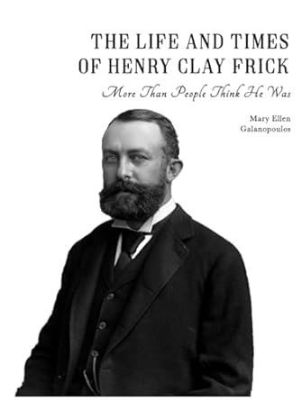 The Life and Times of Henry Clay Frick: More than people think he was ...