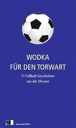 Wodka für den Torwart: 11 Fußball-Geschichten aus der Ukraine ...