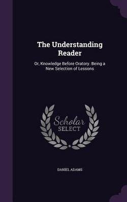 The Understanding Reader : Or, Knowledge Before Oratory. Being a New ...