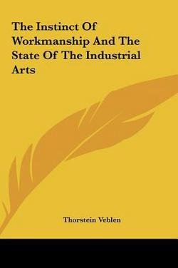 The Instinct of Workmanship and the State of the Industrial Arts ...