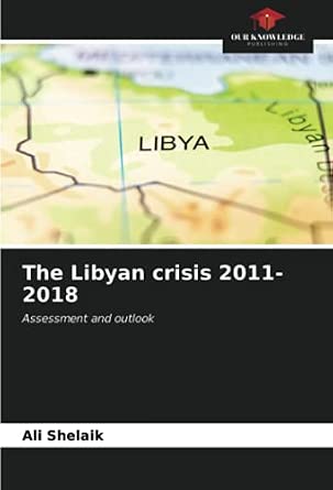 The Libyan crisis 2011-2018: Assessment and outlook: Shelaik, Ali ...