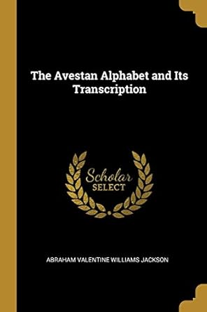 The Avestan Alphabet and Its Transcription: Valentine Williams Jackson ...