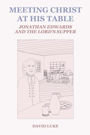 Meeting Christ at his Table: Jonathan Edwards and the Lord's Supper ...