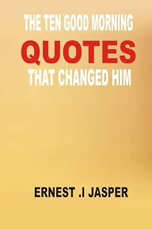 The Ten Good Morning Quotes That Changed Him : Jasper, Dr Ernest I ...