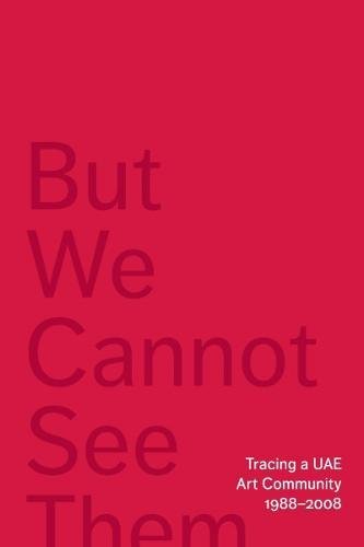 But We Cannot See Them: Tracing a UAE Art Community, 1988-2008: Maya ...