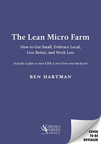 The Lean Micro Farm: How to Get Small, Embrace Local, Live Better, and ...