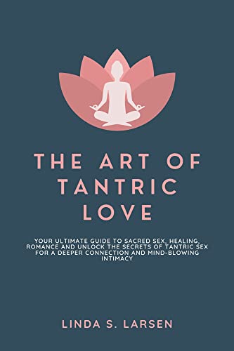 The Art of Tantric Love: Your Ultimate Guide to Sacred Sex, Healing, Romance and Unlock the ...