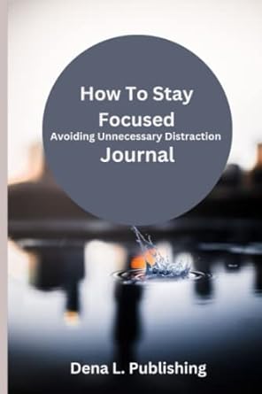 How To Stay Focused: Avoiding Unnecessary Distraction: Publishing, Dena ...