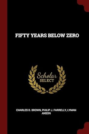 FIFTY YEARS BELOW ZERO: BROWN, CHARLES D., FARRELLY, PHILIP J., ANSON ...