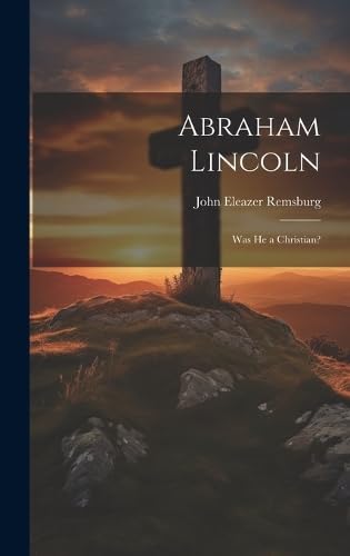 Abraham Lincoln: Was he a Christian?: Remsburg, John Eleazer ...