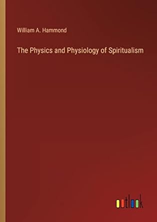The Physics and Physiology of Spiritualism: Hammond, William A ...
