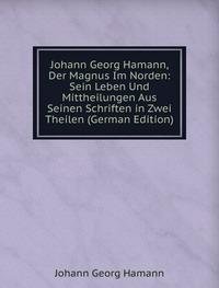Johann Georg Hamann, Der Magnus Im Norden: Sein Leben Und Mittheilungen ...