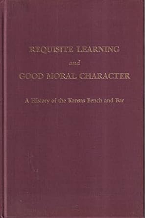 Requisite Learning and Good Moral Character : A History of the Kansas ...
