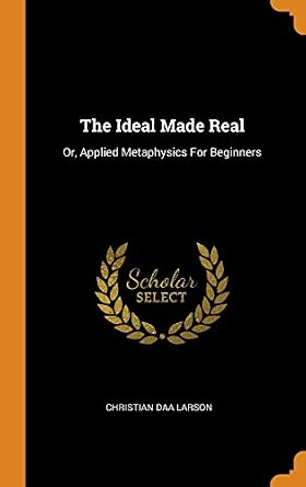 The Ideal Made Real: Or, Applied Metaphysics For Beginners: Larson ...