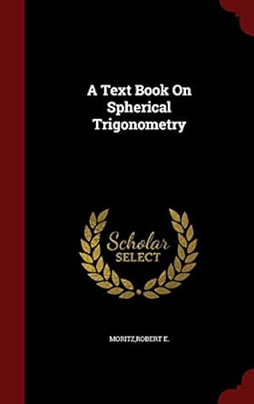 A Text Book On Spherical Trigonometry: Moritz, Robert E.: 9781298834768 ...