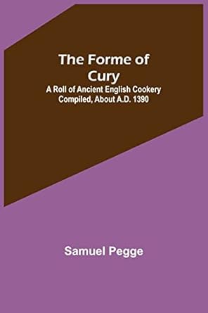 The Forme of Cury: A Roll of Ancient English Cookery Compiled, about A ...