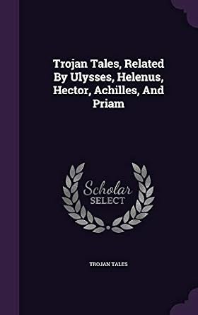 Trojan Tales, Related By Ulysses, Helenus, Hector, Achilles, And Priam ...
