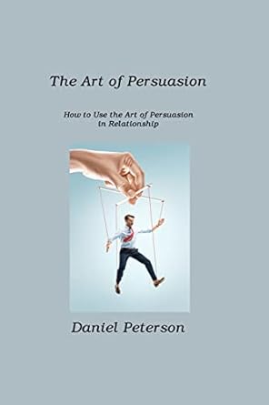 The Art of Persuasion: How to Use the Art of Persuasion in Relationship ...
