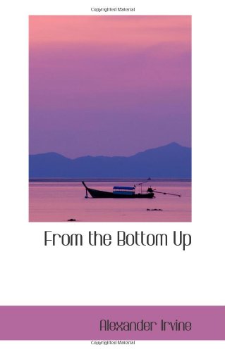 From the Bottom Up: The Life Story of Alexander Irvine: Irvine ...