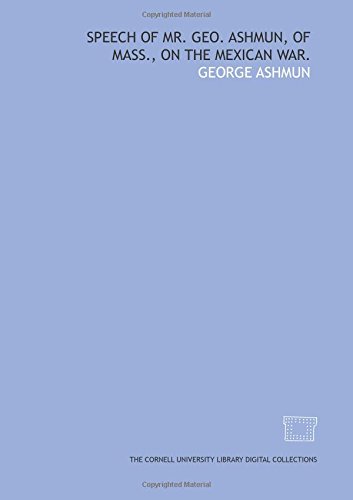 Speech of Mr. Geo. Ashmun, of Mass., on the Mexican War. : Ashmun ...
