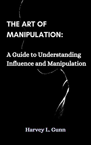 The Art Of Manipulation: A Guide to Understanding Influence and ...