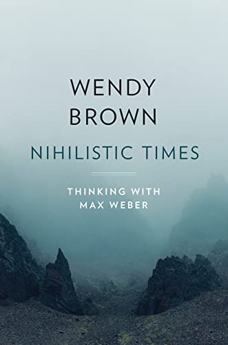 Nihilistic Times: Thinking with Max Weber (The Tanner Lectures on Human ...