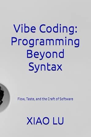 Vibe Coding: Programming Beyond Syntax: Flow, Taste, and the Craft of Software: Lu, Xiao ...