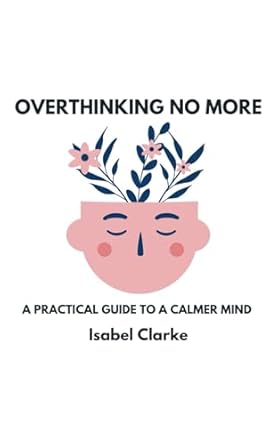 Overthinking No More: A Practical Guide to a Calmer Mind: Clarke ...