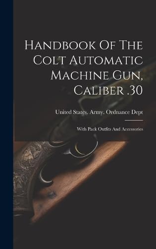 Handbook Of The Colt Automatic Machine Gun, Caliber .30: With Pack ...