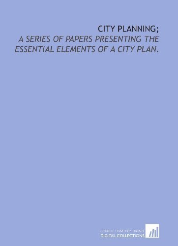 City Planning: A Series of Papers Presenting the Essential Elements of ...