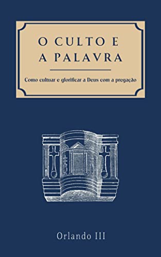 O Culto e a Palavra: Como cultuar e glorificar a Deus com a pregação ...