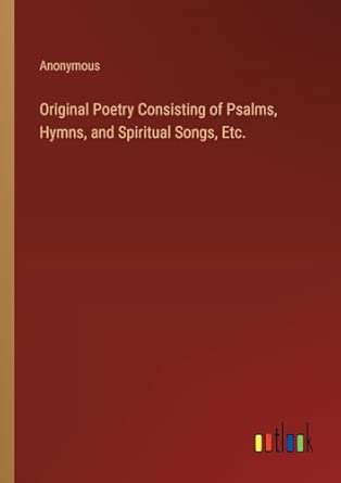 Original Poetry Consisting of Psalms, Hymns, and Spiritual Songs, Etc ...