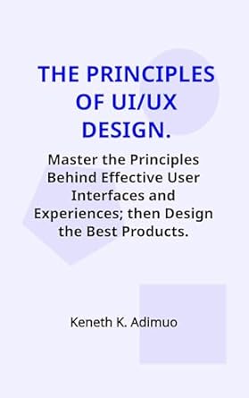 THE PRINCIPLES OF UI/UX DESIGN: Master the Principles Behind Effective User Interfaces and ...