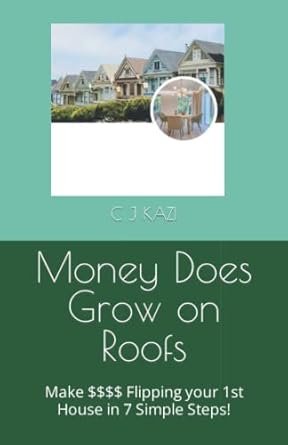 Money Does Grow on Roofs: Make $$$$ Flipping your 1st House in 7 Simple Steps!: KAZI, C J ...
