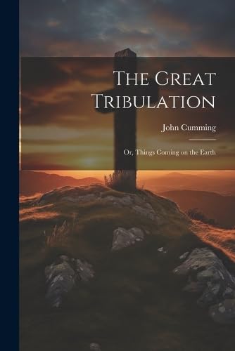 The Great Tribulation; or, Things Coming on the Earth: Cumming, John ...