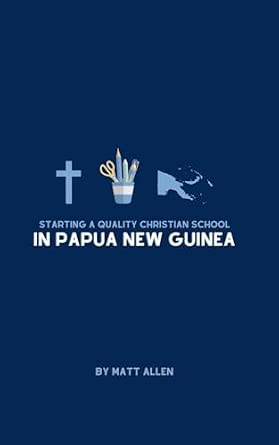 Starting A Quality Christian School in Papua New Guinea: Allen, Matt ...