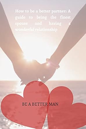 How to be a better partner: A guide to being the finest spouse and ...