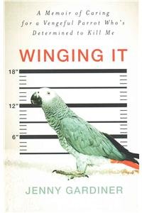 Winging It: A Memoir of Caring for a Vengeful Parrot Who's Det ...
