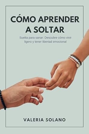 Cómo aprender a soltar : "Suelta para sanar: Descubre cómo vivir ligero y tener libertad ...